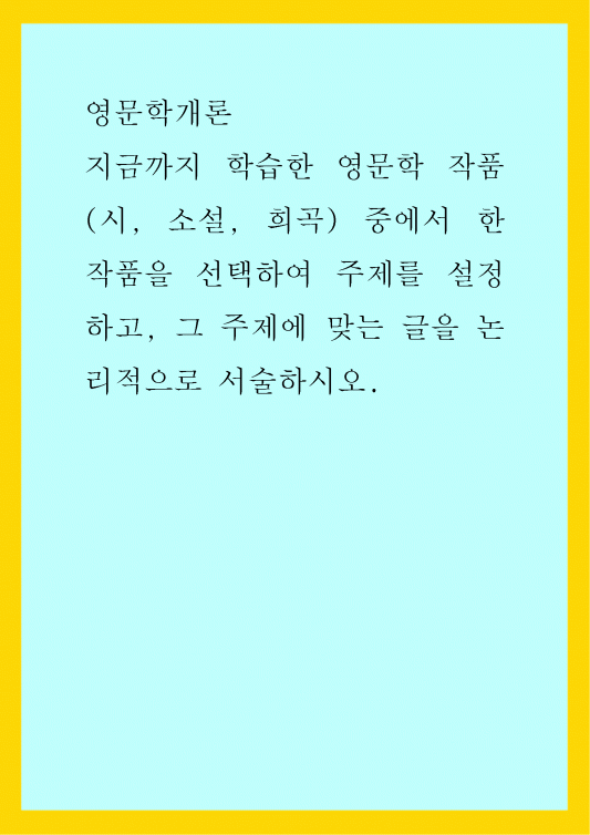 영문학개론 ) 지금까지 학습한 영문학 작품 (시, 소설, 희곡) 중에서 한 작품을 선택하여 주제를 설정하고, 그 주제에 맞는 글을 논리적으로 서술하시오