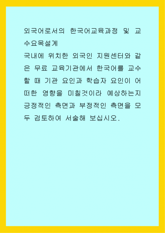 외국어로서의 한국어교육과정 및 교수요목설계 ) 국내에 위치한 외국인 지원센터와 같은 무료 교육기관에서 한국어를 교수할 때 기관 요인과 학습자 요인이 어떠한 영향을 미칠것이라 예상하는지 긍정적인 측면과 부정적인 측면을 모두 검토하여 서술