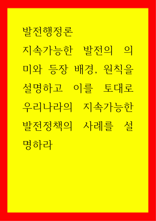 발전행정론 ) 지속가능한 발전의 의미와 등장 배경, 원칙을 설명하고 이를 토대로 우리나라의 지속가능한 발전정책의 사례를 설명하라