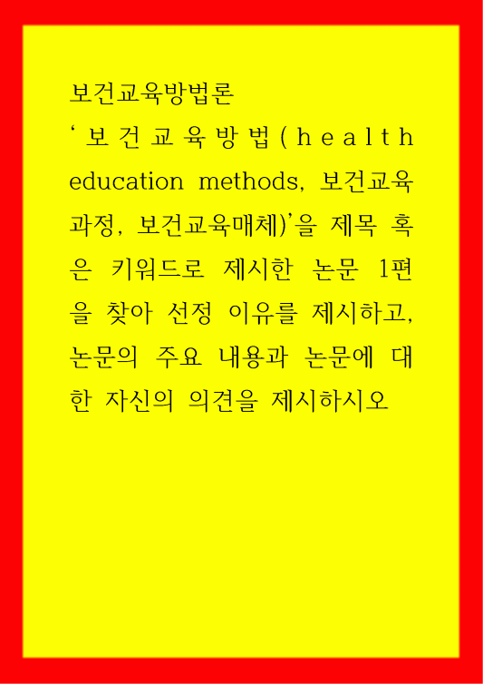 보건교육방법론 ) 보건교육방법(health education methods, 보건교육과정, 보건교육매체)을 제목 혹은 키워드로 제시한 논문 1편을 찾아 선정 이유를 제시하고, 논문의 주요 내용과 논문에 대한 자신의 의견을 제시하시오