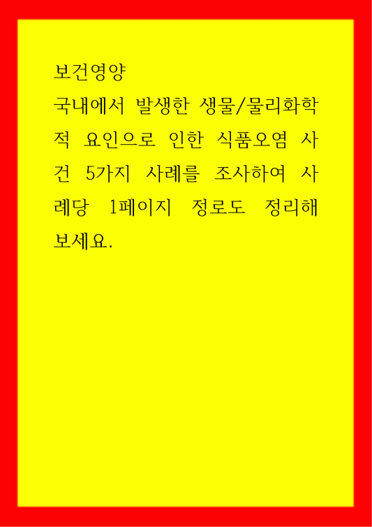 보건영양 ) 국내에서 발생한 생물물리화학적 요인으로 인한 식품오염 사건 5가지 사례를 조사하여 사례당 1페이지 정로도 정리해 보세요