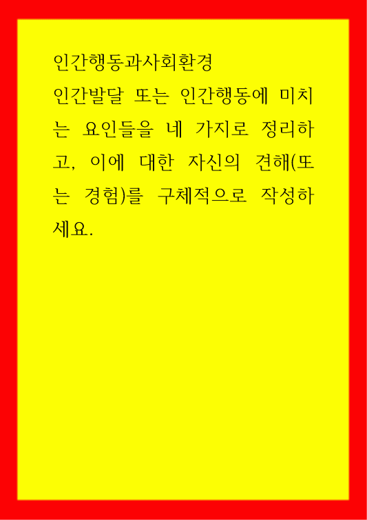 인간행동과사회환경 ) 인간발달 또는 인간행동에 미치는 요인들을 네 가지로 정리하고, 이에 대한 자신의 견해(또는 경험)를 구체적으로 작성하세요