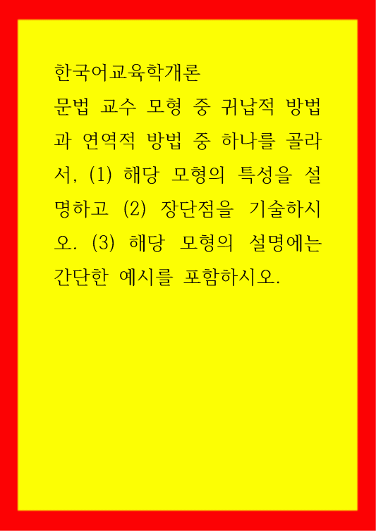 한국어교육학개론 ) 문법 교수 모형 중 귀납적 방법과 연역적 방법 중 하나를 골라서, (1) 해당 모형의 특성을 설명하고 (2) 장단점을 기술하시오