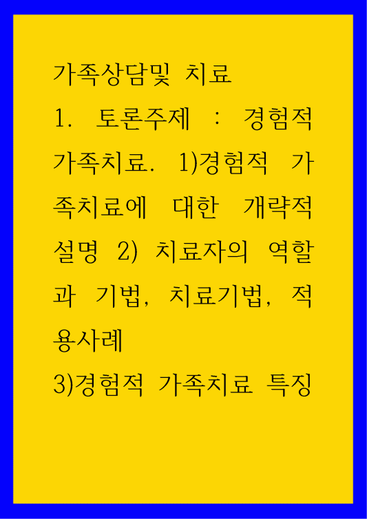 가족상담및 치료 ) 경험적 가족치료 1)경험적 가족치료에 대한 개략적 설명 2) 치료자의 역할과 기법, 치료기법, 적용사례 3)경험적 가족치료 특징 외4개