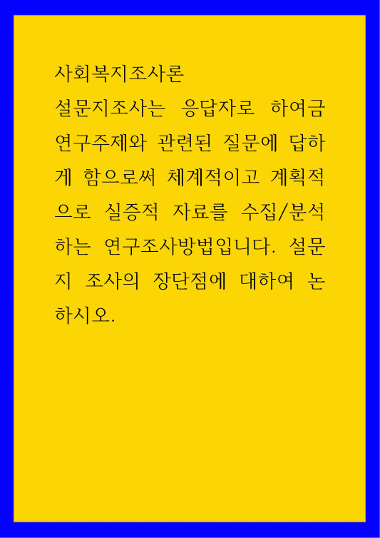 사회복지조사론 ) 설문지조사는 응답자로 하여금 연구주제와 관련된 질문에 답하게 함으로써 체계적이고 계획적으로 실증적 자료를 수집/분석하는 연구조사방법입니다. 설문지 조사의 장단점에 대하여 논하시오.