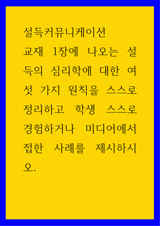 설득커뮤니케이션 ) 교재 1장에 나오는 설득의 심리학에 대한 여섯 가지 원칙을 스스로 정리하고 학생 스스로 경험하거나 미디어에서 접한 사례를 제시하시오