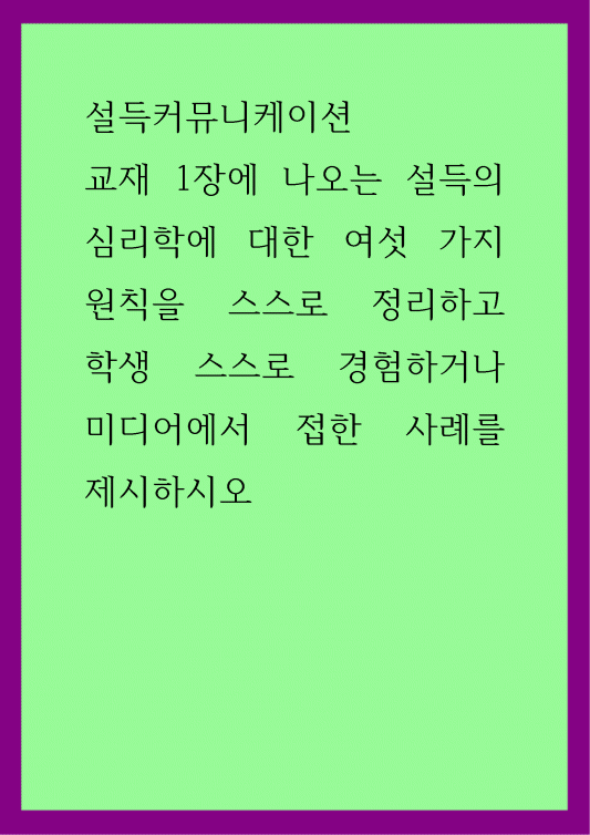 설득커뮤니케이션 = ) 교재 1장에 나오는 설득의 심리학에 대한 여섯 가지 원칙을 스스로 정리하고 학생 스스로 경험하거나 미디어에서 접한 사례를 제시하시오