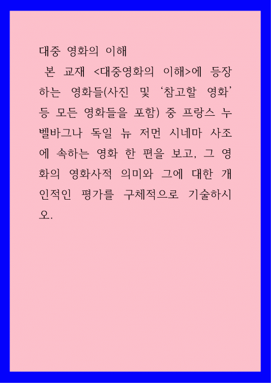 대중 영화의 이해 ) 본 교재 <대중영화의 이해>에 등장하는 영화들(사진 및 ‘참고할 영화’ 등 모든 영화들을 포함) 중 프랑스 누벨바그나 독일 뉴 저먼 시네마 사조에 속하는 영화 한 편을 보고, 그 영화의 영화사적 의미와 그에 대한 개인적인 평가를 구체적으로 기술하시오.