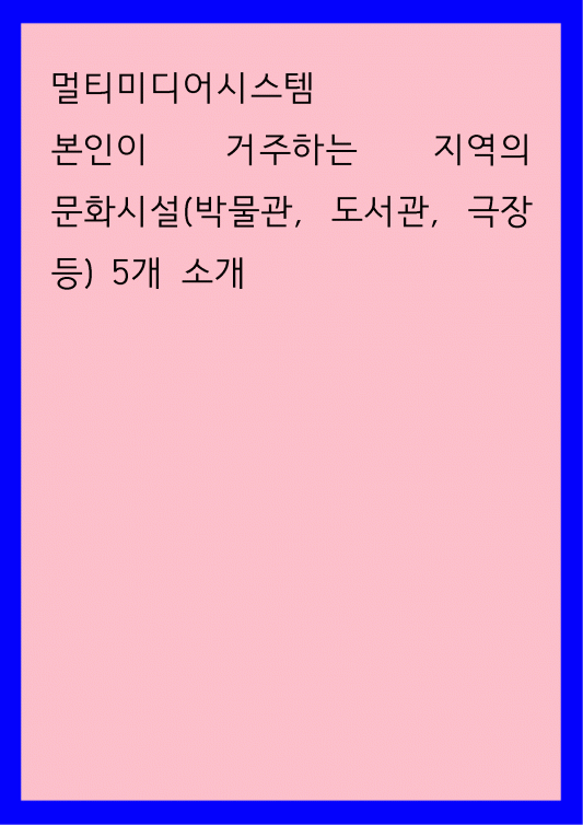 멀티미디어시스템 ) 본인이 거주하는 지역의 문화시설(박물관, 도서관, 극장 등) 5개 소개