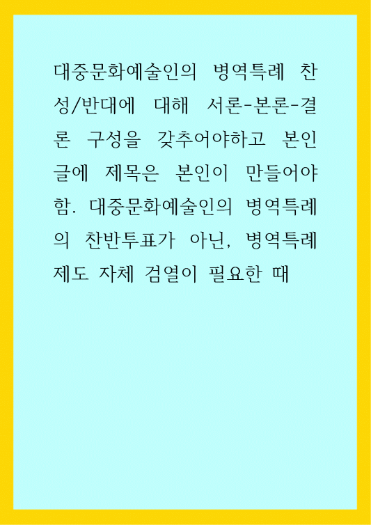 사회학 ) 대중문화예술인의 병역특례 찬성반대에 대해 서론-본론-결론 구성을 갖추어야하고 본인 글에 제목은 본인이 만들어야 함