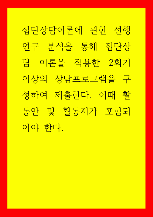 상담 집단상담이론에 관한 선행연구 분석을 통해 집단상담 이론을 적용한 2회기 이상의 상담프로그램을 구성하여 제출한다 이때 활동안 및 활동지가 포함되어야 한다