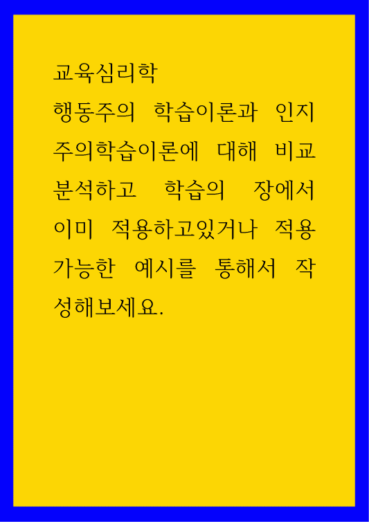 교육심리학 행동주의 학습이론과 인지주의학습이론에 대해 비교분석하고 학습의 장에서 이미 적용하고있거나 적용가능한 예시를 통해서 작성해보세요