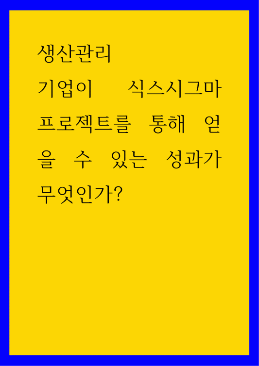 생산관리] 기업이 식스시그마 프로젝트를 통해 얻을 수 있는 성과가 무엇인가