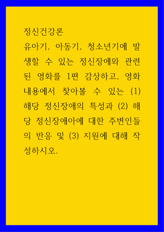 정신건강론 유아기 아동기 청소년기에 발생할 수 있는 정신장애와 관련된 영화를 1편 감상하고 영화 내용에서 찾아볼 수 있는  해당 정신장애의 특성과  해당 정신장애아에 대한 주변인들의 반응 및  3  지원에 대해 작성하시오