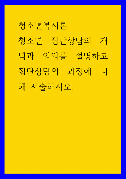 청소년복지론 청소년 집단상담의 개념과 의의를 설명하고 집단상담의 과정에 대해 서술하시오