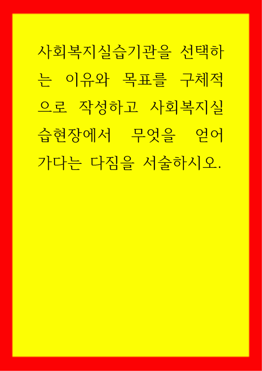 간접실습 사회복지실습기관을 선택하는 이유와 목표를 구체적으로 작성하고 사회복지실습현장에서 무엇을 얻어 가다는 다짐을 서술하시오