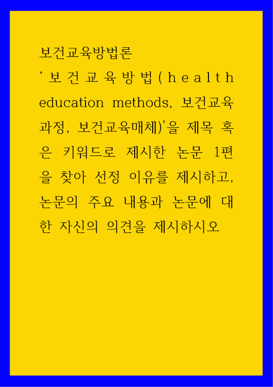 보건교육방법론 보건교육방법health education methods, 보건교육과정, 보건교육매체을 제목 혹은 키워드로 제시한 논문 1편을 찾아 선정 이유를 제시하고, 논문의 주요 내용과 논문에 대한 자신의 의견을 제시하시오