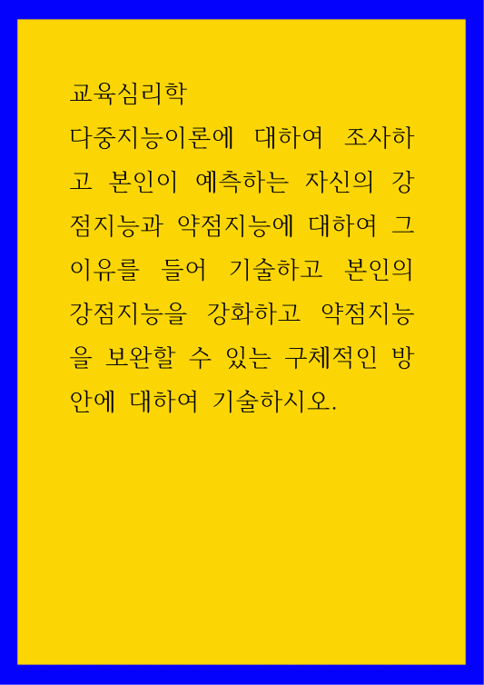 교육심리학 다중지능이론에 대하여 조사하고 본인이 예측하는 자신의 강점지능과 약점지능에 대하여 그 이유를 들어 기술하고 본인의 강점지능을 강화하고 약점지능을 보완할 수 있는 구체적인 방안에 대하여 기술하시오