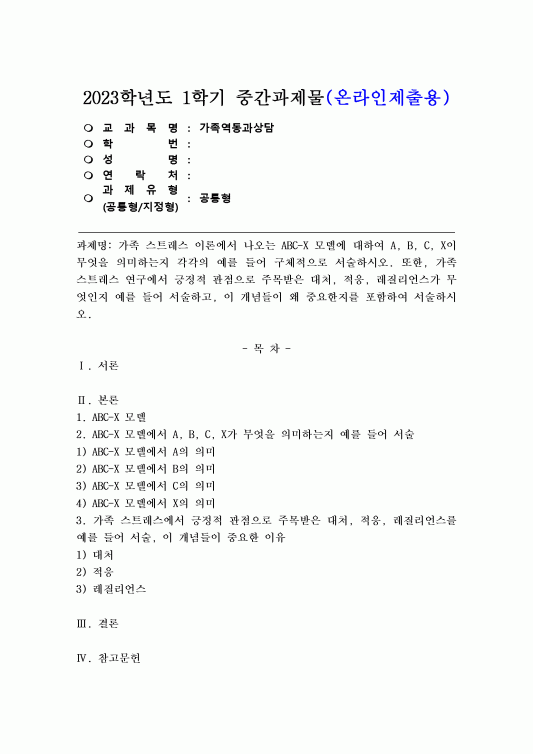 (가족역동과상담, 공통) 가족 스트레스 이론에서 나오는 ABC-X 모델에 대하여 A, B, C, X이 무엇을 의미하는지 각각의 예를 들어 구체적으로 서술하시오. 또한, 가족 스트레스 연구에서 긍정적 관점으로 주목받은 대처, 적응, 레질리언스가 무엇인지 예를 들어 서술하고, 이 개념들이 왜 중요한지를 포함하여 서술하시오.