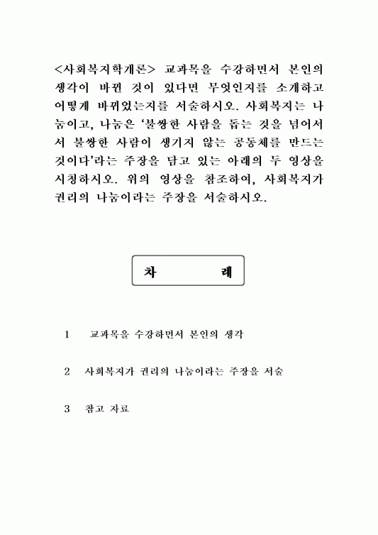 <사회복지학개론> 교과목을 수강하면서 본인의 생각이 바뀐 것이 있다면 무엇인지를 소개하고 어떻게 바뀌었는지를 서술하시오. 사회복지는 나눔이고, 나눔은 불쌍한 사람을 돕는 것을 넘어서서 불쌍한 사람이 생기지 않는 공동체를 만드는 것이다라는 주장을 담고 있는 아래의 두 영상을 시청하시오. 위의 영상을 참조하여, 사회복지가 권리의 나눔이라는 주장을 서술하시오.