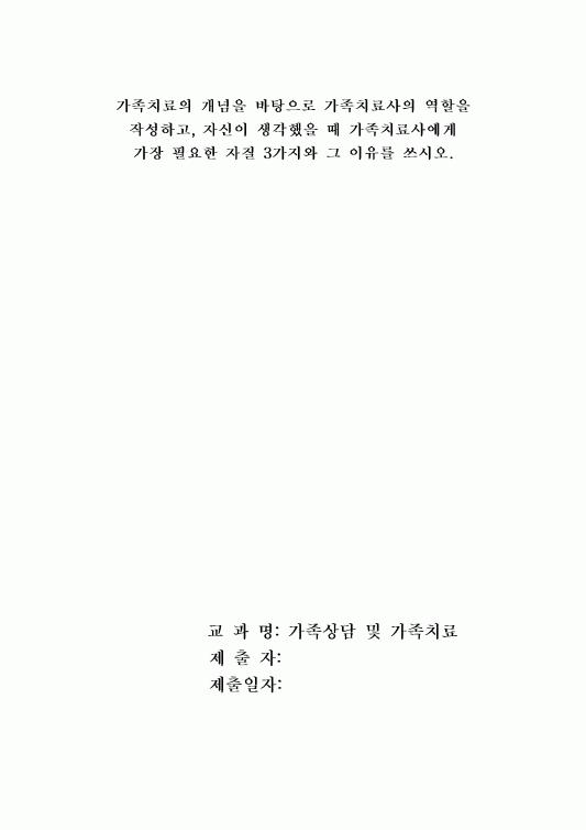 [가족상담및가족치료] 가족치료의 개념을 바탕으로 가족치료사의 역할을 작성하고, 자신이 생각했을 때 가족치료사에게  가장 필요한 자질 3가지와 그 이유를 쓰시오.