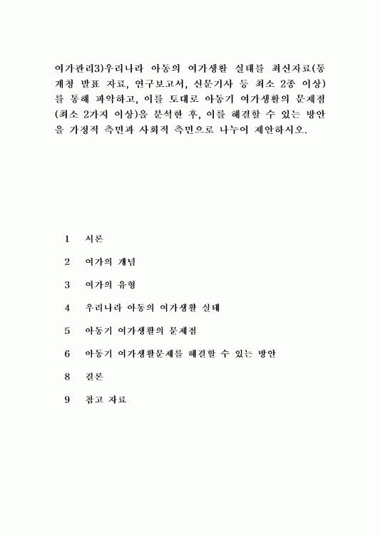 여가관리3)우리나라 아동의 여가생활 실태를 최신자료(통계청 발표 자료, 연구보고서, 신문기사 등 최소 2종 이상)를 통해 파악하고, 이를 토대로 아동기 여가생활의 문제점(최소 2가지 이상)을 분석한 후, 이를 해결할 수 있는 방안을 가정적 측면과 사회적 측면으로 나누어 제안하시오.