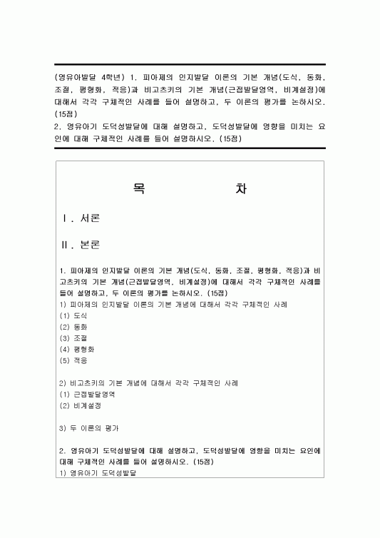 (영유아발달 4학년) 1. 피아제의 인지발달 이론의 기본 개념(도식, 동화, 조절, 평형화, 적응)과 비고츠키의 기본 개념(근접발달영역, 비계설정)에 대해서 각각 구체적인 사례를 들어 설명하고, 두 이론의 평가를 논하시오. (15점) 2. 영유아기 도덕성발달에 대해 설명하고, 도덕성발달에 영향을 미치는 요인에 대해 구체적인 사례를 들어 설명하시오. (15점)