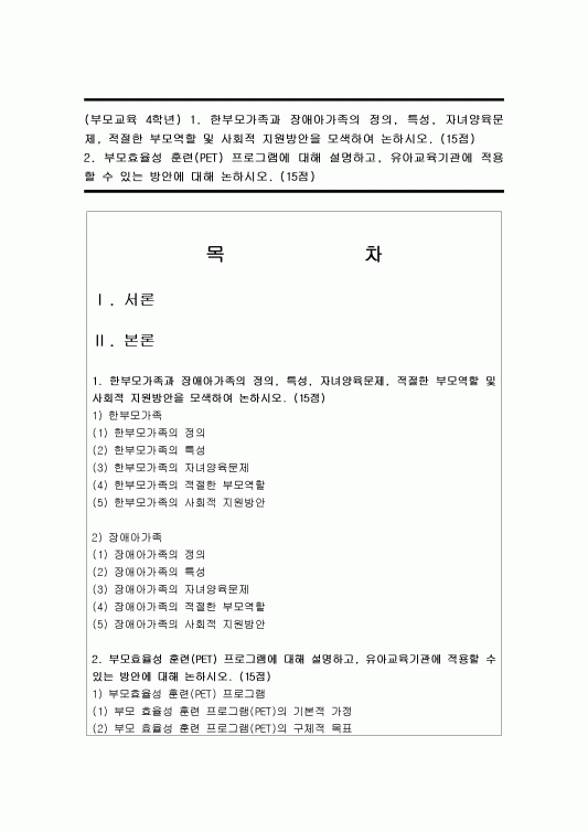 (부모교육 4학년) 1. 한부모가족과 장애아가족의 정의, 특성, 자녀양육문제, 적절한 부모역할 및 사회적 지원방안을 모색하여 논하시오. (15점) 2. 부모효율성 훈련(PET) 프로그램에 대해 설명하고, 유아교육기관에 적용할 수 있는 방안에 대해 논하시오. (15점)