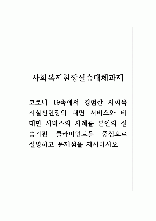 사회복지현장실습대체과제_코로나 19속에서 경험한 사회복지실천현장의 대면 서비스와 비대면 서비스의 사례를 본인의 실습기관 클라이언트를 중심으로 설명하고 문제점을 제시하시오