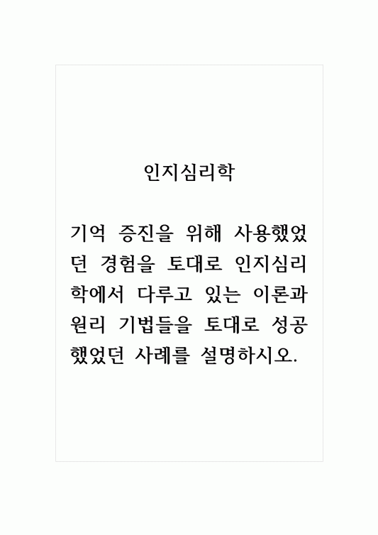 인지심리학_기억 증진을 위해 사용했었던 경험을 토대로 인지심리학에서 다루고 있는 이론과 원리 기법들을 토대로 성공했었던 사례를 설명하시오