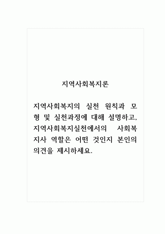 지역사회복지론_지역사회복지의 실천 원칙과 모형 및 실천과정에 대해 설명하고, 지역사회복지실천에서의 사회복지사 역할은 어떤 것인지 본인의 의견을 제시하세요.