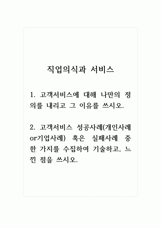 직업의식과서비스_1. 고객서비스에 대해 나만의 정의를 내리고 그 이유를 쓰시오. 2. 고객서비스 성공사례(개인사례 or 기업사례) 혹은 실패사례 중 한 가지를 수집하여 기술하고, 느낀 점을 쓰시오.