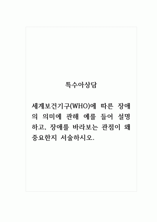 특수아상담_세계보건기구(WHO)에 따른 장애의 의미에 관해 예를 들어 설명하고, 장애를 바라보는 관점이 왜 중요한지 서술하시오.