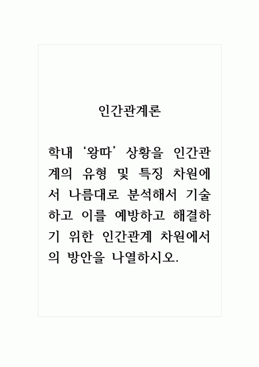 인간관계론_학내 왕따 상황을 인간관계의 유형 및 특징 차원에서 나름대로 분석해서 기술하고 이를 예방하고 해결하기 위한 인간관계 차원에서의 방안을 나열하시오.