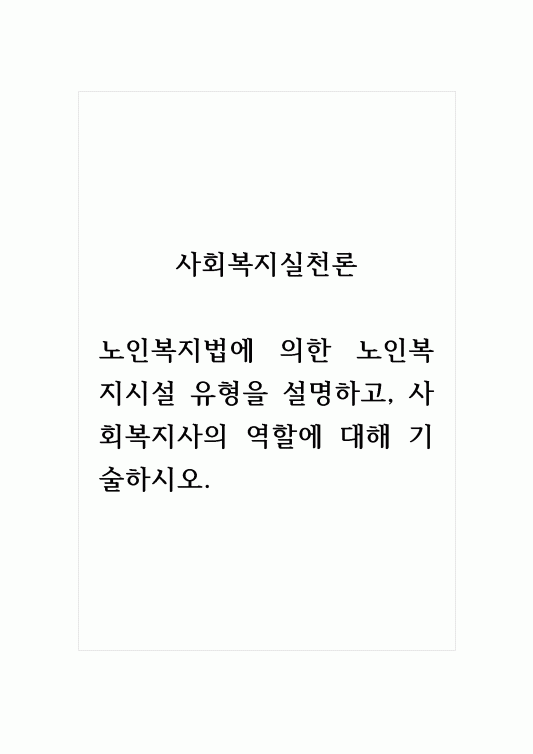 사회복지실천론_노인복지법에 의한 노인복지시설 유형을 설명하고, 사회복지사의 역할에 대해 기술하시오.