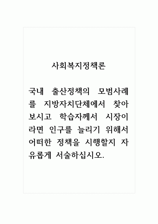 사회복지정책론_국내 출산정책의 모범사례를 지방자치단체에서 찾아보시고 학습자께서 시장이라면 인구를 늘리기 위해서 어떠한 정책을 시행할지 자유롭게 서술하십시오.