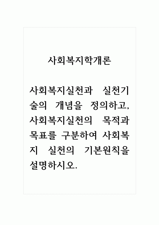 사회복지학개론_사회복지실천과 실천기술의 개념을 정의하고, 사회복지실천의 목적과 목표를 구분하여 사회복지 실천의 기본원칙을 설명하시오.