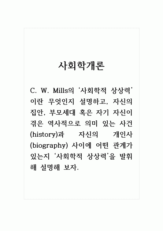 사회학개론_C. W. Mills의 사회학적 상상력이란 무엇인지 설명하고, 자신의 집안, 부모세대 혹은 자기 자신이 겪은 역사적으로 의미 있는 사건(history)과 자신의 개인사(biography) 사이에 어떤 관계가 있는지 사회학적 상상력을 발휘해 설명해 보자.