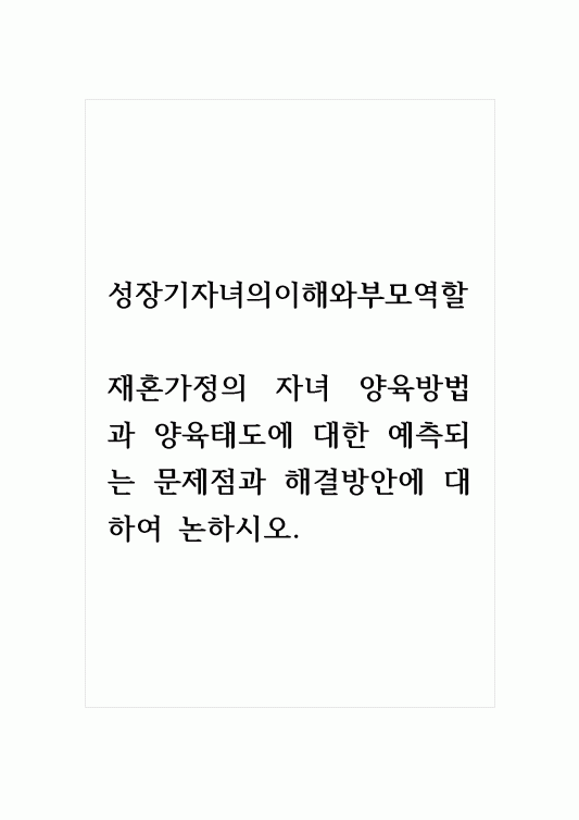 성장기자녀의이해와부모역할_재혼가정의 자녀 양육방법과 양육태도에 대한 예측되는 문제점과 해결방안에 대하여 논하시오.