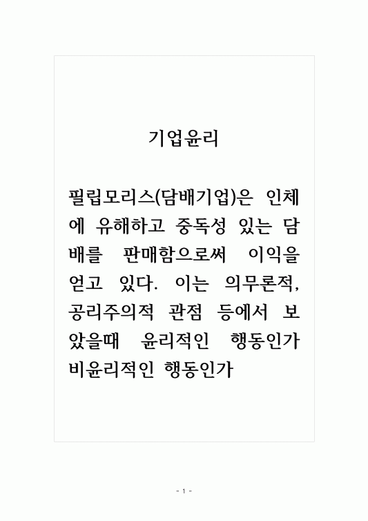 기업윤리_필립모리스(담배기업)은 인체에 유해하고 중독성 있는 담배를 판매함으로써 이익을 얻고 있다. 이는 의무론적, 공리주의적 관점 등에서 보았을때 윤리적인 행동인가 비윤리적인 행동인가