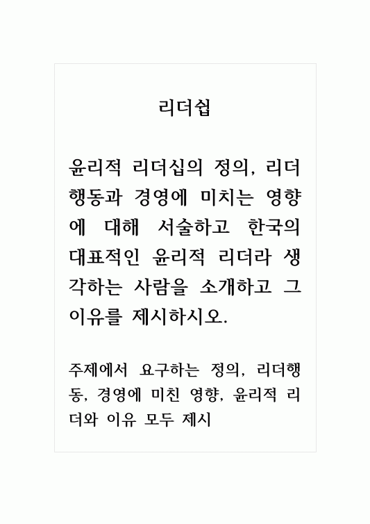 리더쉽_윤리적 리더십의 정의, 리더행동과 경영에 미치는 영향에 대해 서술하고 한국의 대표적인 윤리적 리더라 생각하는 사람을 소개하고 그 이유를 제시하시오._주제에서 요구하는 정의, 리더행동, 경영에 미친 영향, 윤리적 리더와 이유 모두 제시