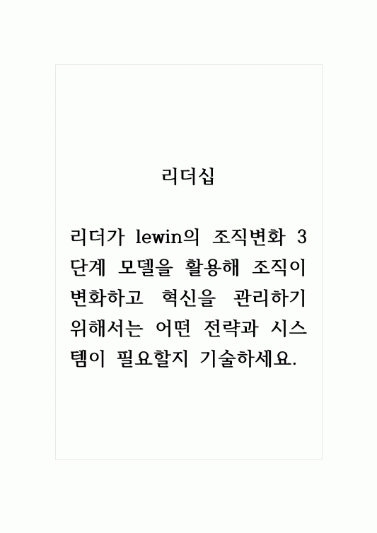 리더십_리더가 lewin의 조직변화 3단계 모델을 활용해 조직이 변화하고 혁신을 관리하기 위해서는 어떤 전략과 시스템이 필요할지 기술하세요.