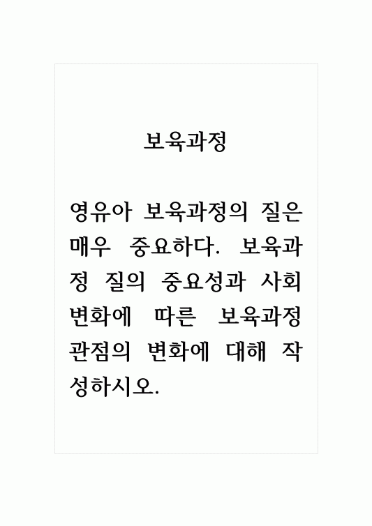 보육과정_영유아 보육과정의 질은 매우 중요하다. 보육과정 질의 중요성과 사회변화에 따른 보육과정 관점의 변화에 대해 작성하시오.