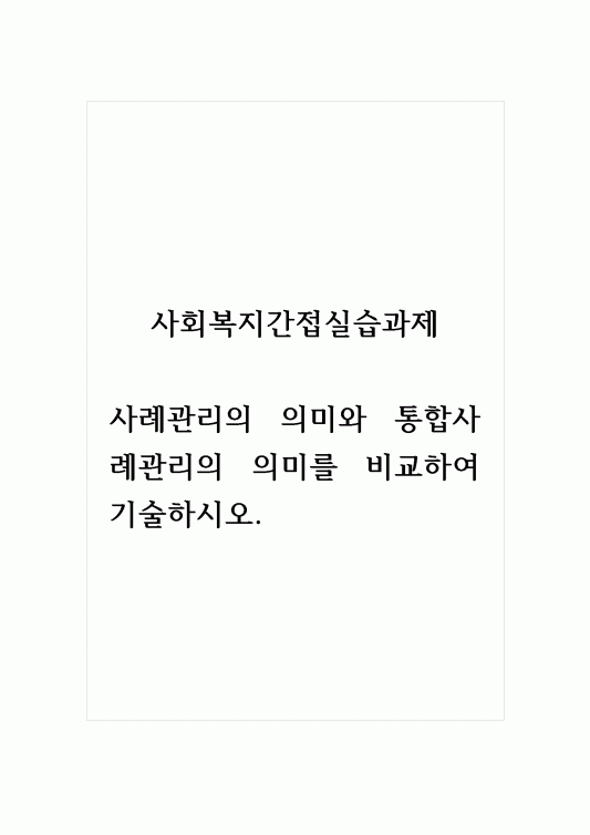 사회복지간접실습과제_사례관리의 의미와 통합사례관리의 의미를 비교하여 기술하시오.