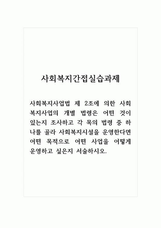 사회복지간접실습과제_사회복지사업법 제 2조에 의한 사회복지사업의 개별 법령은 어떤 것이 있는지 조사하고 각 목의 법령 중 하나를 골라 사회복지시설을 운영한다면 어떤 목적으로 어떤 사업을 어떻게 운영하고 싶은지 서술하시오.