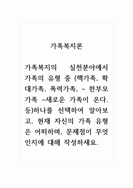 가족복지의 실천분야에서 가족의 유형 중 (핵가족, 확대가족, 폭력가족, ~ 한부모가족 ~새로운 가족이 온다. 등)하나를 선택하여 알아보고, 현재 자신의 가족 유형은 어떠하며, 문제점이 무엇인지에 대해 작성하세요.