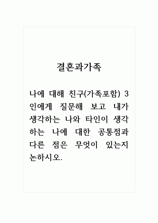 결혼과가족_나에 대해 친구(가족포함) 3인에게 질문해 보고 내가 생각하는 나와 타인이 생각하는 나에 대한 공통점과 다른 점은 무엇이 있는지 논하시오.