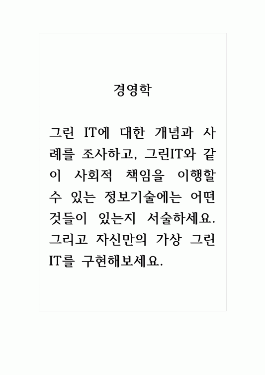 경영학-그린 IT에 대한 개념과 사례를 조사하고, 그린IT와 같이 사회적 책임을 이행할 수 있는 정보기술에는 어떤 것들이 있는지 서술하세요. 그리고 자신만의 가상 그린IT를 구현해보세요.