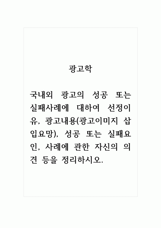 광고학_국내외 광고의 성공 또는 실패사례에 대하여 선정이유, 광고내용(광고이미지 삽입요망), 성공 또는 실패요인, 사례에 관한 자신의 의견 등을 정리하시오. (2)