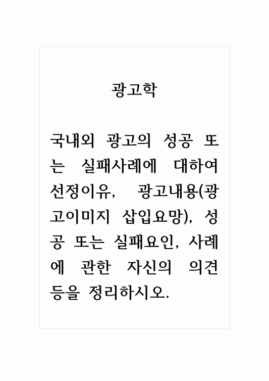 광고학_국내외 광고의 성공 또는 실패사례에 대하여 선정이유, 광고내용(광고이미지 삽입요망), 성공 또는 실패요인, 사례에 관한 자신의 의견 등을 정리하시오.